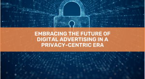 Embracing the Future of Digital Advertising in a Privacy-Centric Era ...